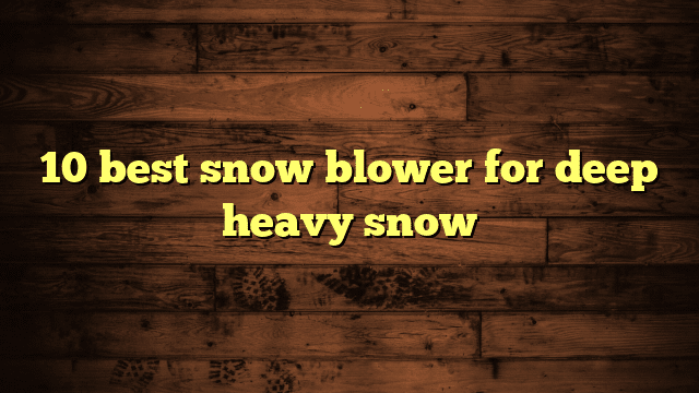 10 best snow blower for deep heavy snow - Best Software Review